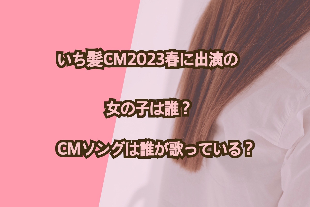いち髪CM2023春に出演の女の子は誰？CMソングは誰が歌っている？ | 猫星note
