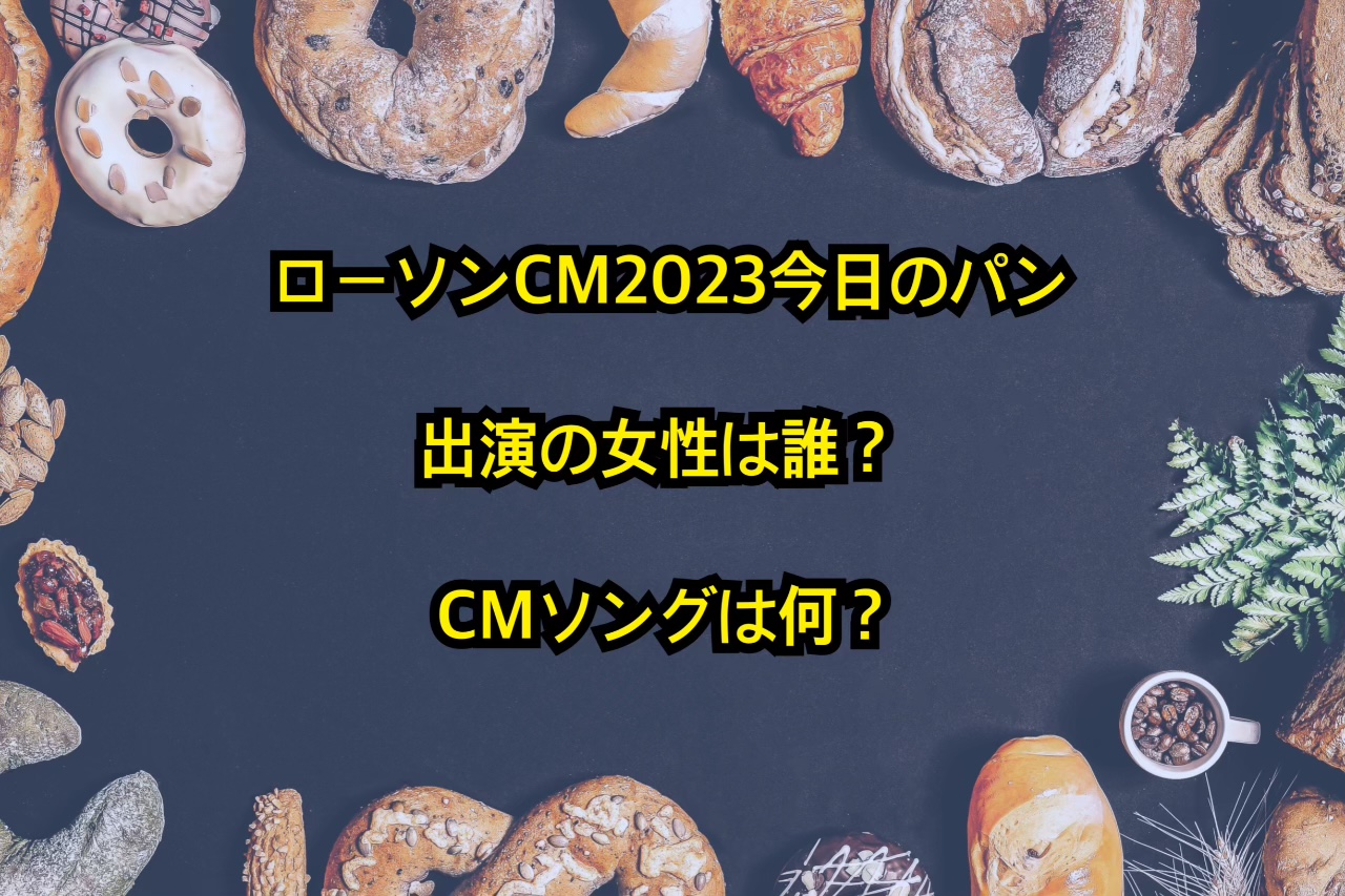 ローソンCM2023今日のパンに出演の女性は誰？CMソングは何？ | 猫星note
